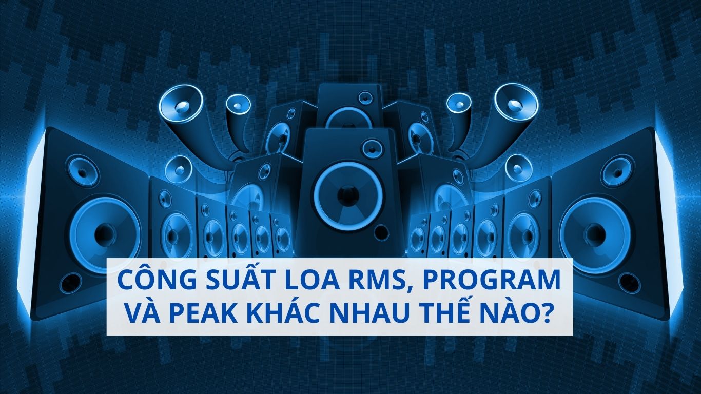 Công suất loa RMS, Program và Peak khác nhau thế nào?